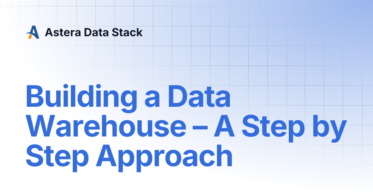 Building a Data Warehouse – A Step by Step Approach | Astera Data Stack