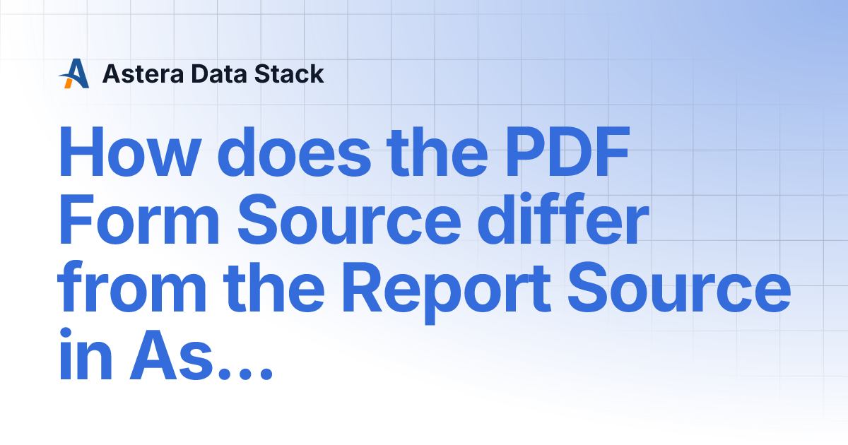 How does the PDF Form Source differ from the Report Source in Astera? | Version 10 | Astera Data ...