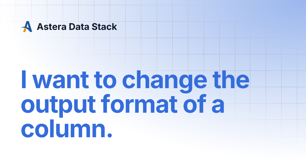 I want to change the output format of a column. | Version 11 | Astera Data Stack
