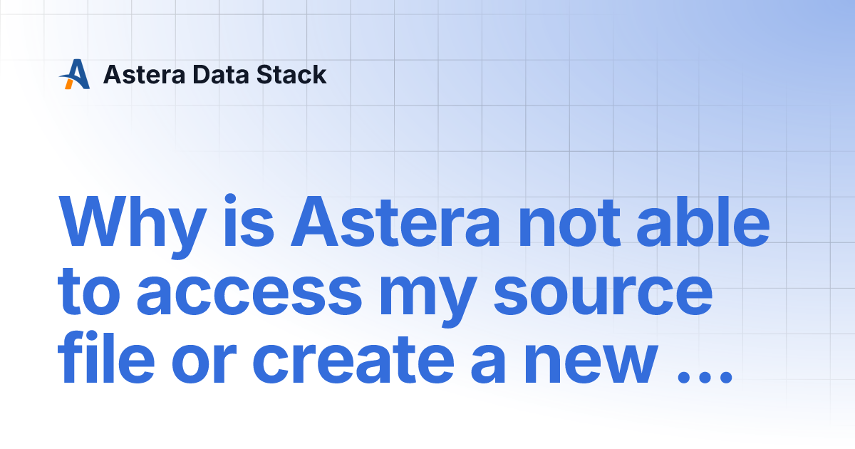 Why is Astera not able to access my source file or create a new one? | Astera Data Stack